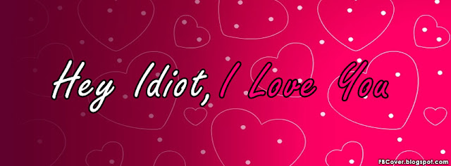 Hey Idiot, I Love You.. | FB Cover - Unique Covers For FB Timeline