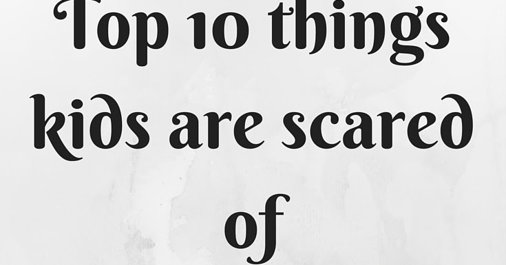 Be Our Best: Top 10 things kids are scared of