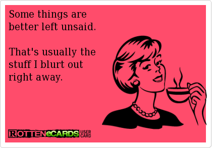 Some things are better left unsaid. that's usually the stuff I blurt ...