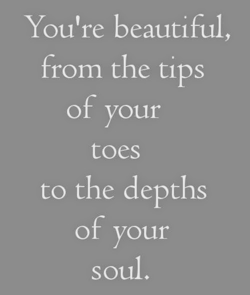 You're beautiful, from the tips of your toes to the depths of your soul ...