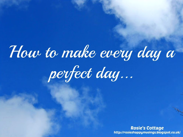 Rosie's Cottage: How To Make Every Day A Perfect day...