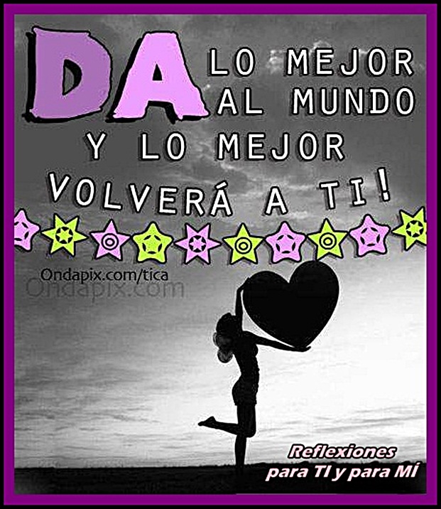 Reflexiones para TI y para MÍ: * DA lo mejor al mundo y lo mejor ...