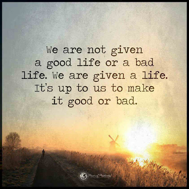 We are not given a good Life or a bad life, we are given life, it's up ...