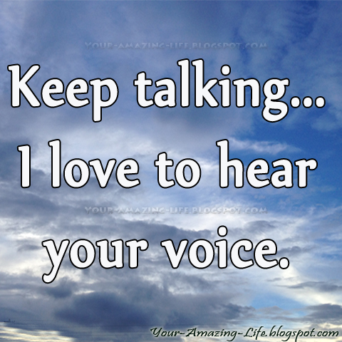 Keep talking... I love to hear your voice. ~ Your Amazing Life