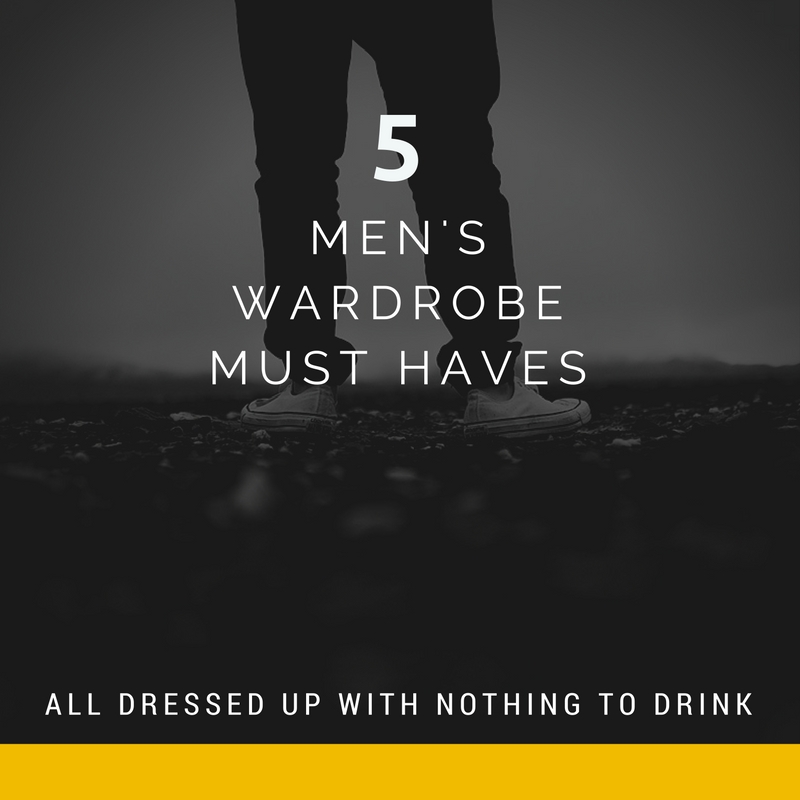 5 Men's Wardrobe Must Haves - All Dressed Up...