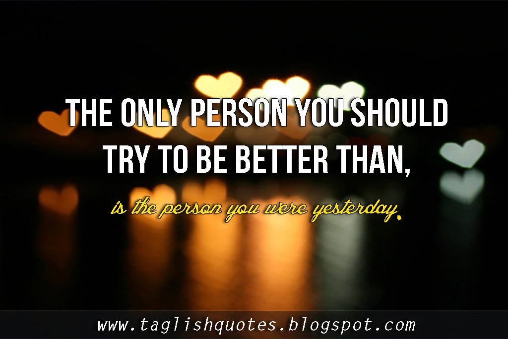 The only person you should try to be better than, is the person you ...