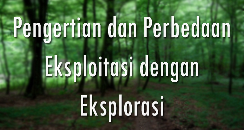 Pengertian dan Perbedaan Eksploitasi dengan Eksplorasi