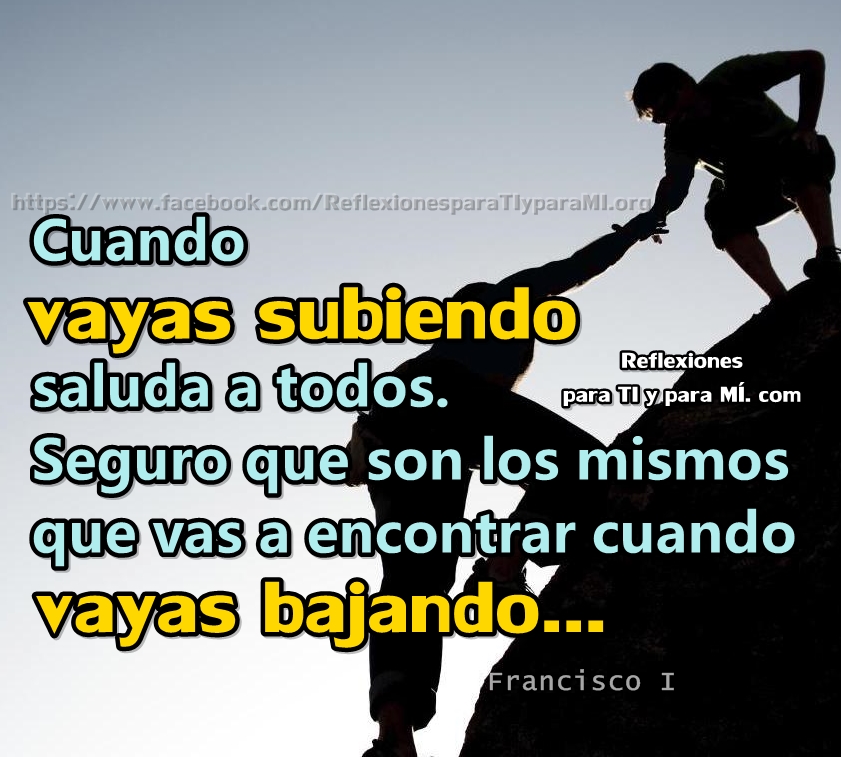 Reflexiones para TI y para MÍ: // Cuando VAYAS SUBIENDO saluda a todos