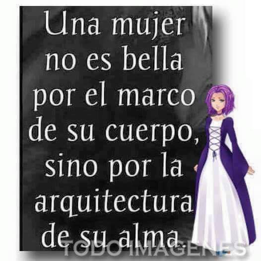 JUANA MACEDO, Frases, Reflexiones y algo más: Una mujer no es bella por el marco de su cuerpo...