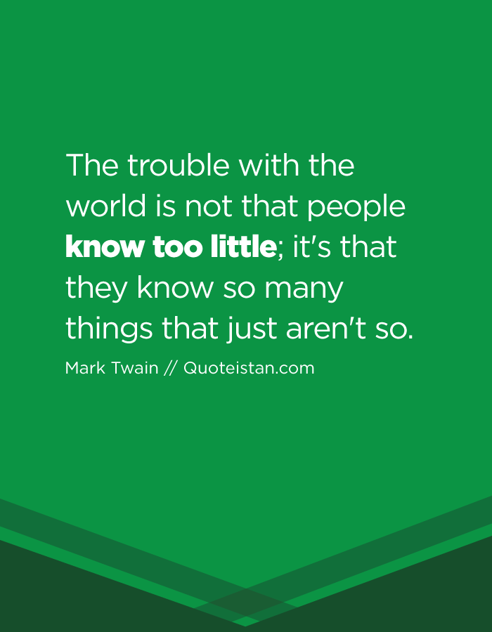The trouble with the world is not that people know too little; it's ...