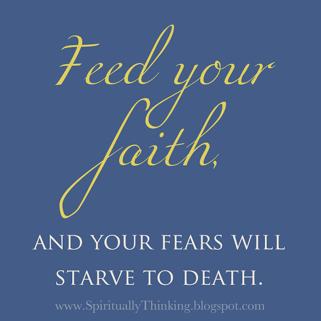 and Spiritually Speaking: Feed your Faith, Starve your Fears