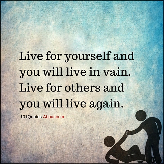 Live for yourself and you will live in vain. Live for others and you ...