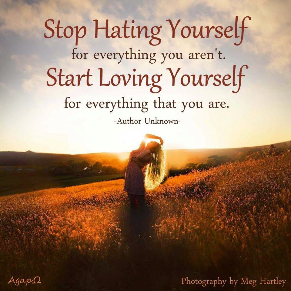Stop hating yourself for everything you aren't. Start loving yourself ...
