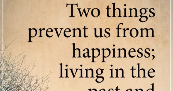 Two things prevent us from happiness; living in the past and observing ...