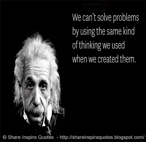 We can't solve PROBLEMS by using the same kind of thinking we did when ...