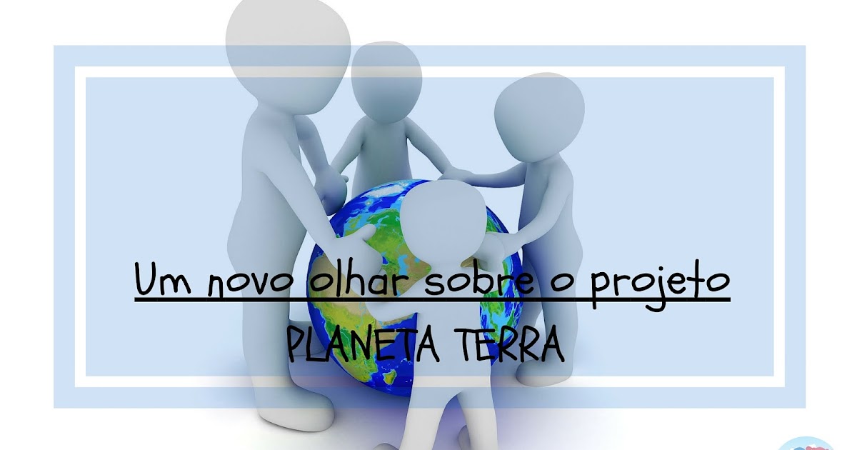 UM NOVO OLHAR SOBRE O PROJETO PLANETA TERRA | Lu Fernandes Pedagoga