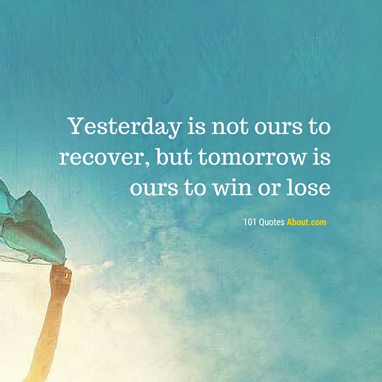 Yesterday is not ours to recover, but tomorrow is ours to win or lose ...