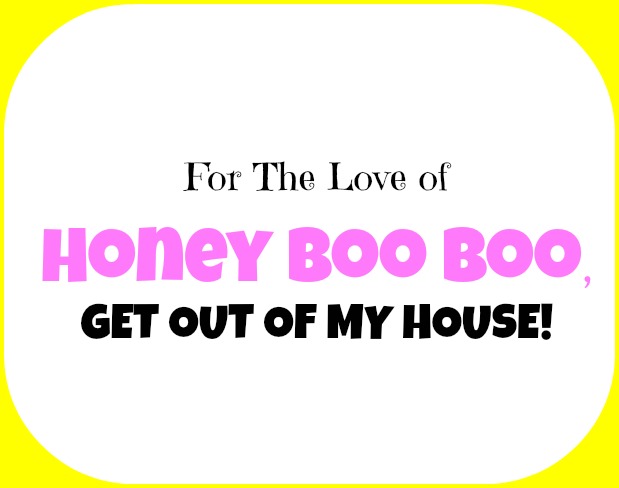 For The Love of Honey Boo-Boo, Get Out Of My House!