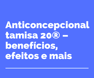 Anticoncepcional tamisa 20® – benefícios, efeitos e mais