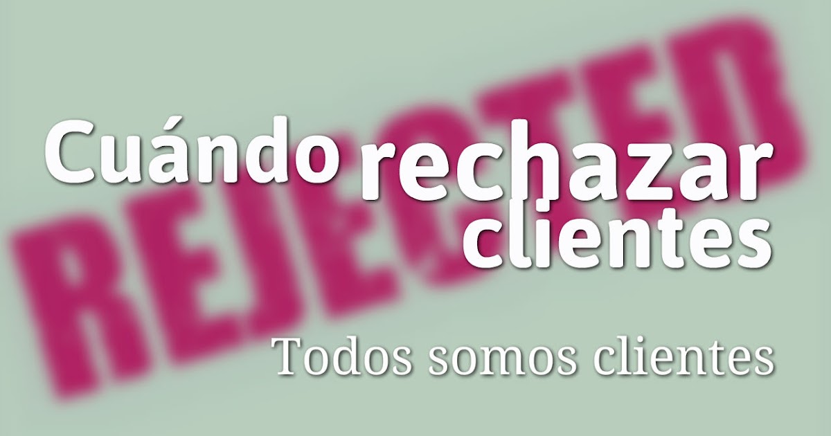 Todos Somos Clientes: Cuándo Rechazar Clientes Todos Somos Clientes: Cuándo Rechazar Clientes