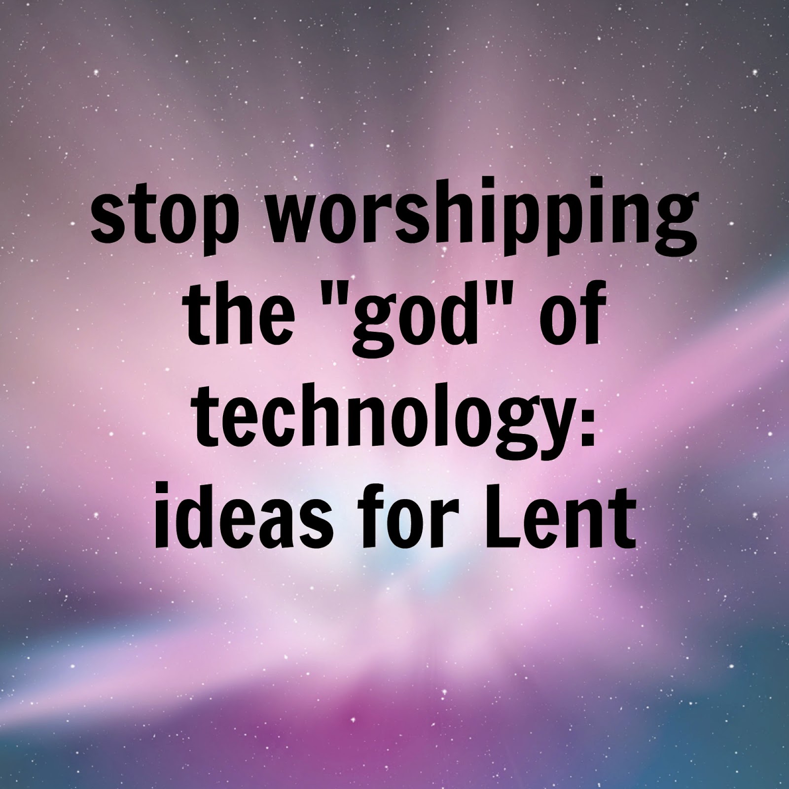 Finding Former Glory: Stop worshiping the god of technology: ideas for Lent