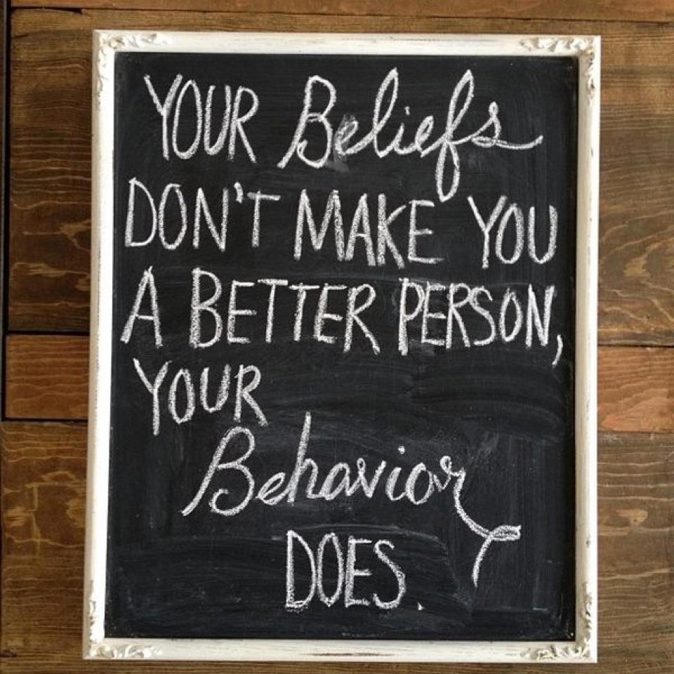 Your beliefs don't make you a better person, your behavior does ...
