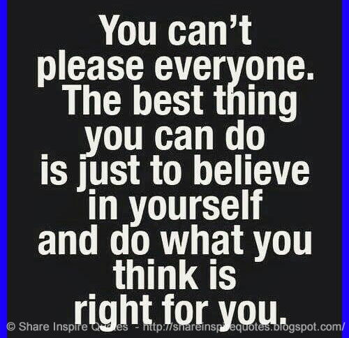 You can't please everyone. The best thing can do is just to believe in ...