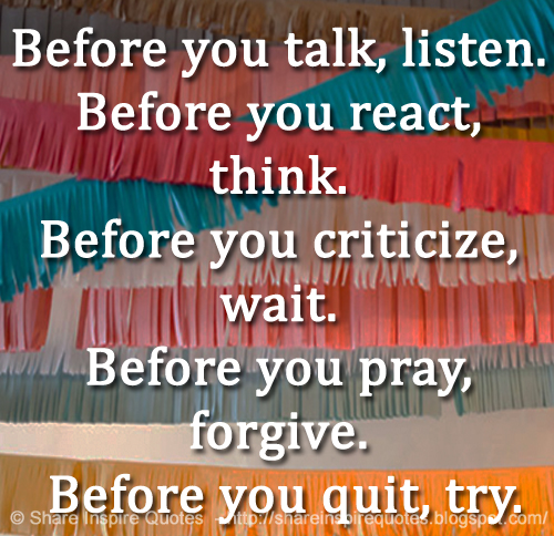 Before you talk, listen. Before you react, think. Before you criticize ...