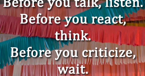 Before you talk, listen. Before you react, think. Before you criticize ...