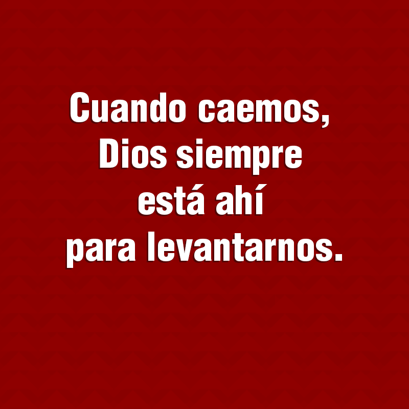 CUANDO CAEMOS, DIOS SIEMPRE ESTÁ AHÍ PARA LEVANTARNOS... CUANDO CAEMOS, DIOS SIEMPRE ESTÁ AHÍ PARA LEVANTARNOS...