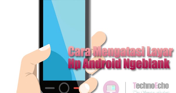 Layar HP Ngeblank (Hitam) di Android Dapat Teratasi Dalam 10 Menit ...