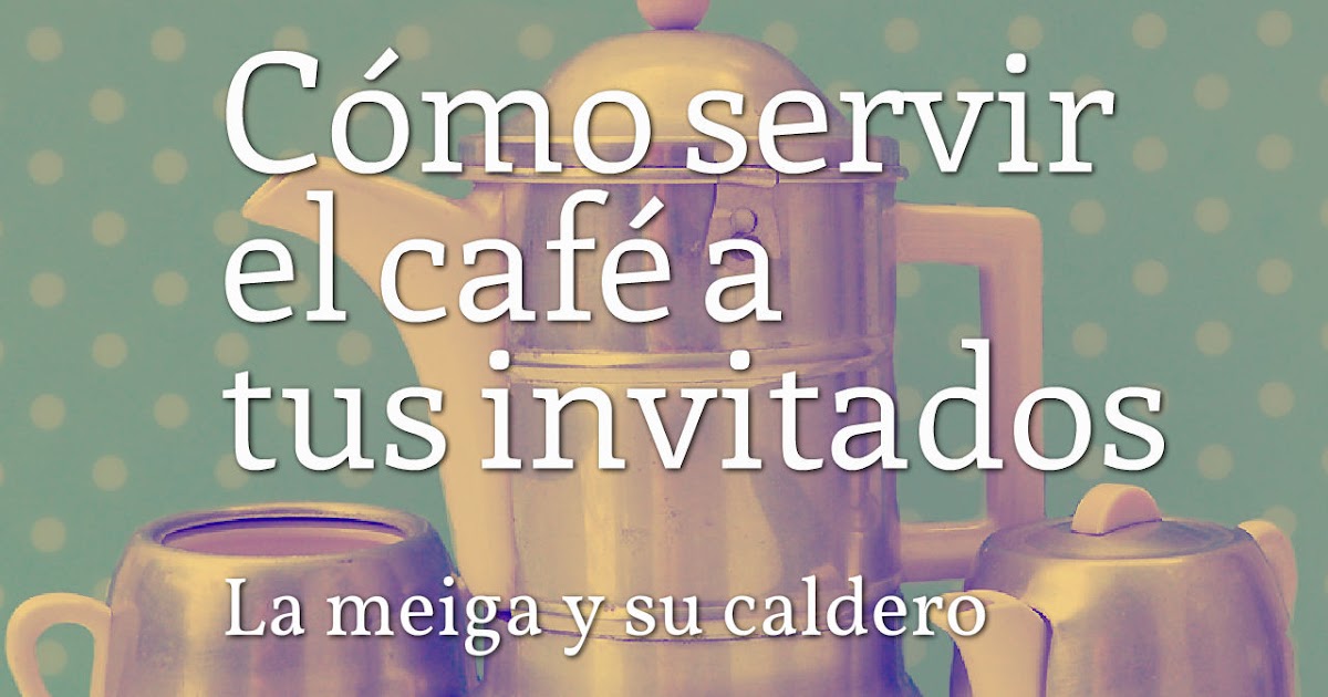 La meiga y su caldero: Cómo Servir el Café a Tus Invitados