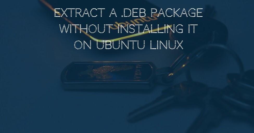 Essential Steps To Extract A Deb Files Without Installing On Ubuntu Linux