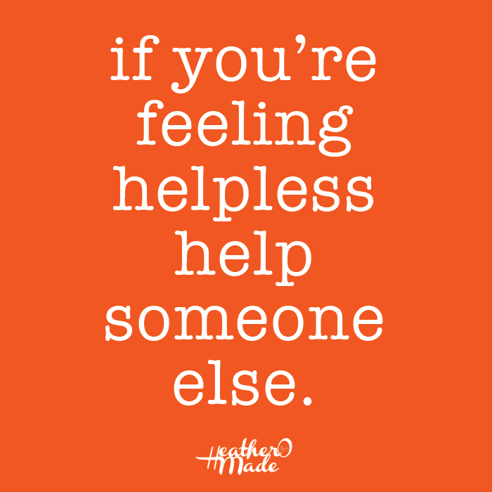 Heather O Made: If You're Feeling Helpless Help Someone Else