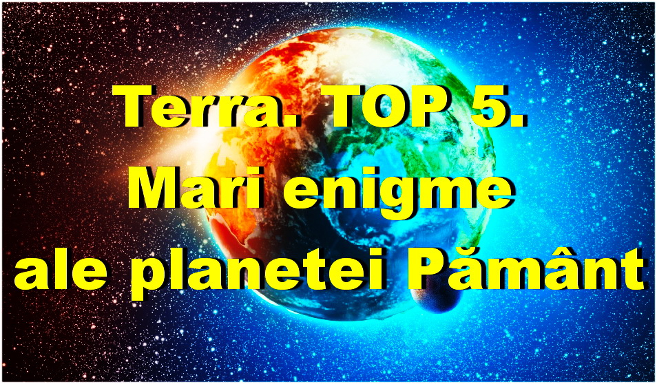Romania Megalitica: TERRA. TOP 5. Mari enigme ale planetei Pământ