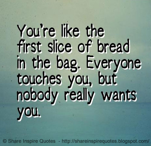 You're like the first slice of bread in the bag. Everyone touches you ...