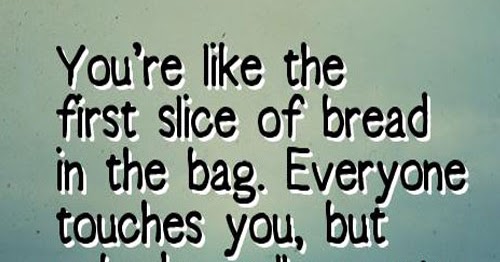 You're like the first slice of bread in the bag. Everyone touches you ...