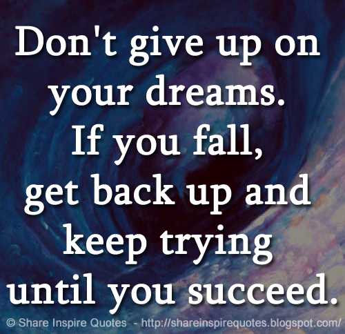 Don't give up on your dreams. If you fall, get back up and keep trying ...