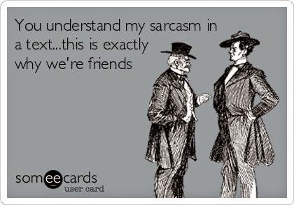 You understand my sarcasm in a text.. this is exactly why we're friends ...