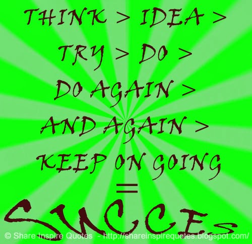 THINK > IDEA > TRY > DO > DO AGAIN > AND AGAIN > KEEP ON GOING ...