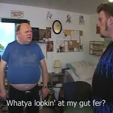 Whatya lookin at my gut fer?