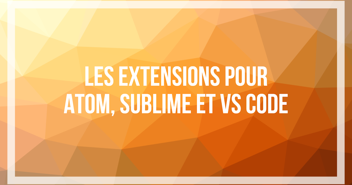 Les extensions à avoir pour Atom, Sublime Text et Visual Studio Code