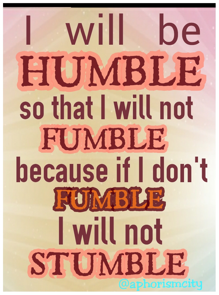 Aphorism City: I will be Humble, so that I will not fumble because if I ...