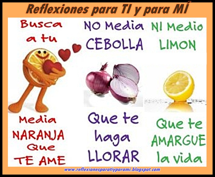 Reflexiones para TI y para MÍ: * Busca a tu Media Naranja que te ame....