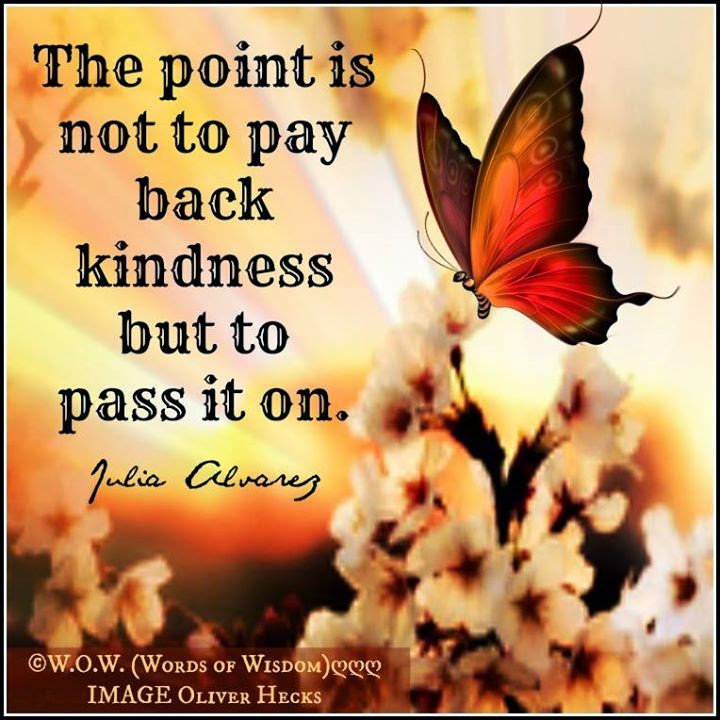 THE POINT IS NOT TO PAY BACK KINDNESS BUT TO PASS IT ON. - Quotes