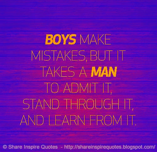 BOYS make mistakes, but it takes a MAN to admit it, stand through it ...