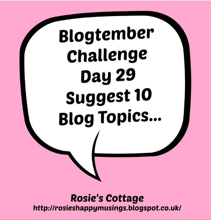 Rosie's Cottage: Blogtember Day 29: 10 Blog Topics...