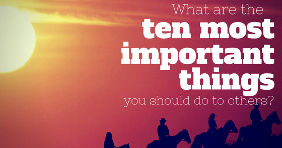 What are the ten most important things you should do to others?