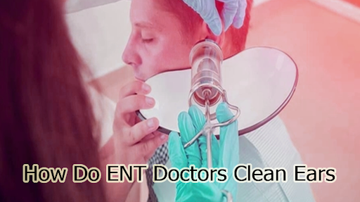 How Do ENT Doctors Clean Ears