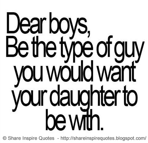 Dear Boys, be the type of guy you would want your daughter to be with ...